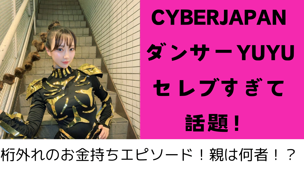 CYBERJAPAN・ダンサーYUYUの実家がお金持ちすぎる！父親は20社経営する社長